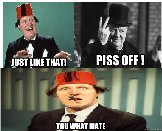 just like that! piss off ! you what mate - you what - quickmeme
