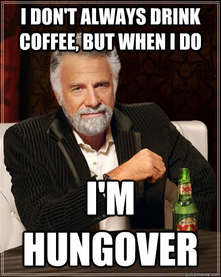 I don't always drink coffee, but when I do I'm hungover - Misc - quickmeme