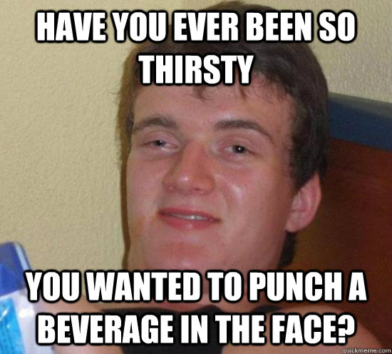 have you ever been so thirsty you wanted to punch a beverage in the face? - Misc - quickmeme