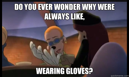 Do You Ever Wonder Why were always like, Wearing Gloves? - Philosophical Bobby - quickmeme