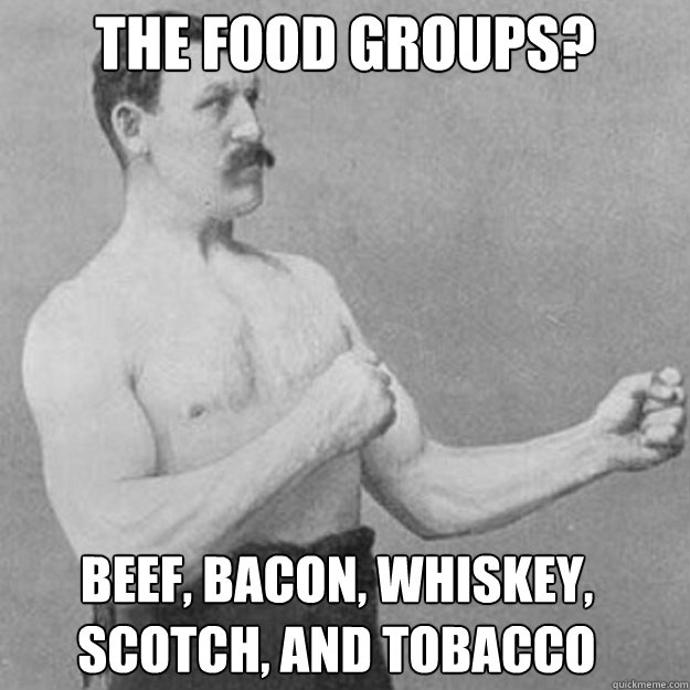 the food groups? beef, bacon, whiskey, scotch, and tobacco - Misc - quickmeme