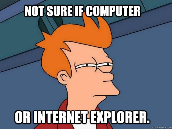 Not sure if computer or internet explorer. - Not sure if computer or Internet Explorer - quickmeme