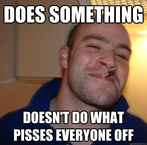 Does something doesn't do what pisses everyone off - Misc - quickmeme