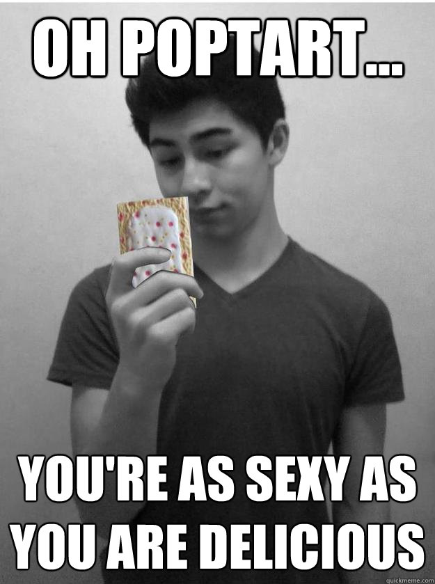 Oh poptart... you're as sexy as you are delicious - Poptart-lover Peter - quickmeme