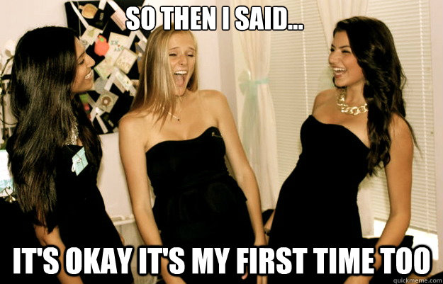 So then I said... It's okay it's my first time too - scumbag sorority girls - quickmeme