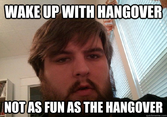Wake up with hangover not as fun as the hangover - Drunken Beardguy - quickmeme