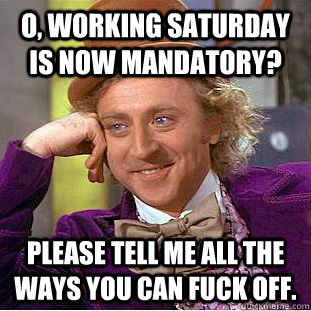 O, Working Saturday is now mandatory? Please tell me all the ways you can Fuck off. - Creepy ...