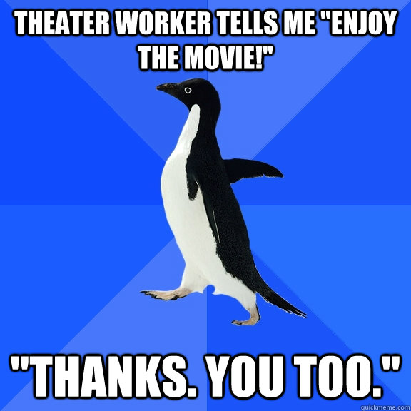 Theater worker tells me "Enjoy the movie!" "Thanks. You too." - Socially Awkward Penguin - quickmeme