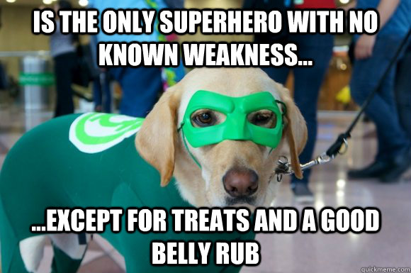 Is the only superhero with no known weakness... ...Except for treats and a good belly rub ...