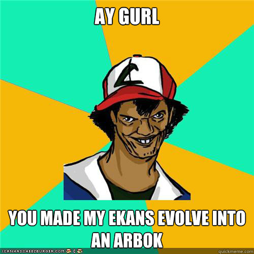 Ay gurl You made my Ekans evolve into an Arbok - Misc - quickmeme