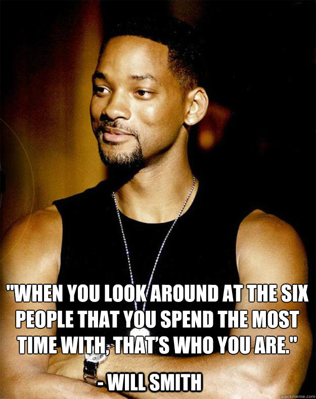 "When you look around at the six people that you spend the most time with, that’s who you are ...