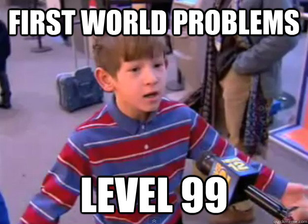 First World problems Level 99 - Misc - quickmeme