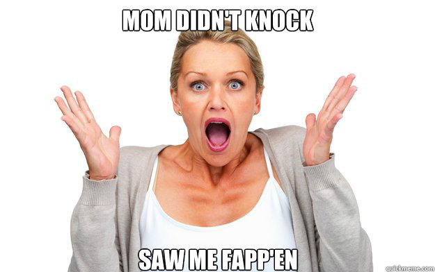 MOM DIDN'T KNOCK SAW ME FAPP'EN - SHOCKED MOTHER - quickmeme