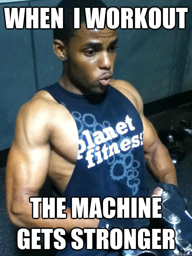 When i workout the machine gets stronger - When I workout - quickmeme