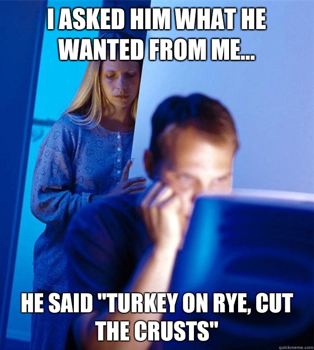 I asked him what he wanted from me... He said "Turkey on rye, cut the crusts" - Redditors Wife ...