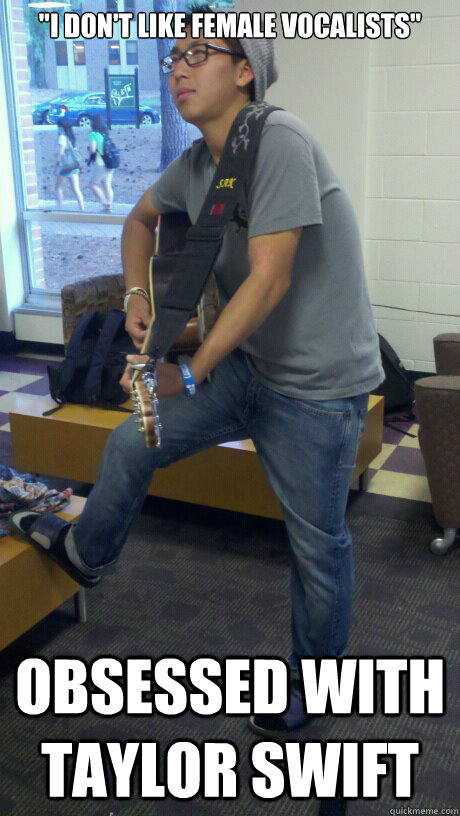 "i don't like female vocalists" obsessed with taylor swift - Hipstah Kev - quickmeme