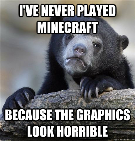 I've never played minecraft because the graphics look horrible - Misc - quickmeme