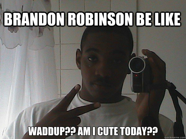 brandon Robinson be like Waddup?? Am i Cute today?? - Brandon Robinson - quickmeme