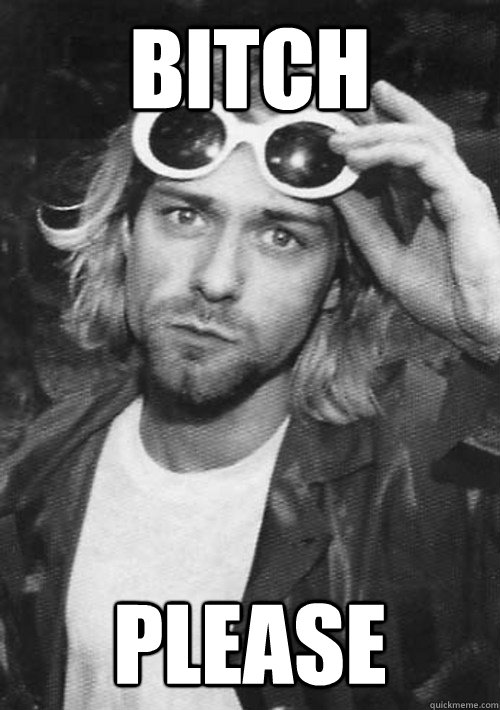 Bitch Please - kurt - quickmeme