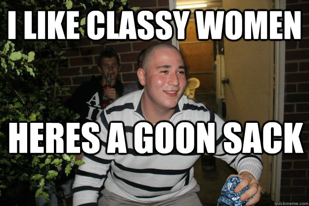 I like classy women heres a goon sack - Goony - quickmeme