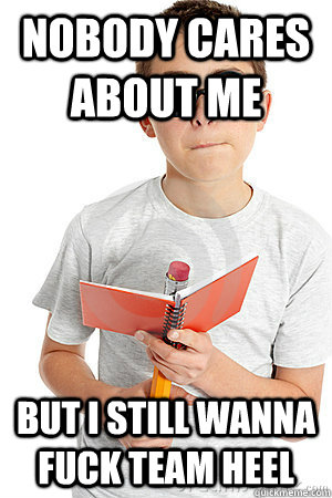 Nobody cares about me but i still wanna fuck team heel - NCAM - quickmeme
