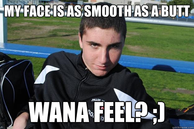 my face is as smooth as a butt wana feel? ;) - Seduction Pete - quickmeme