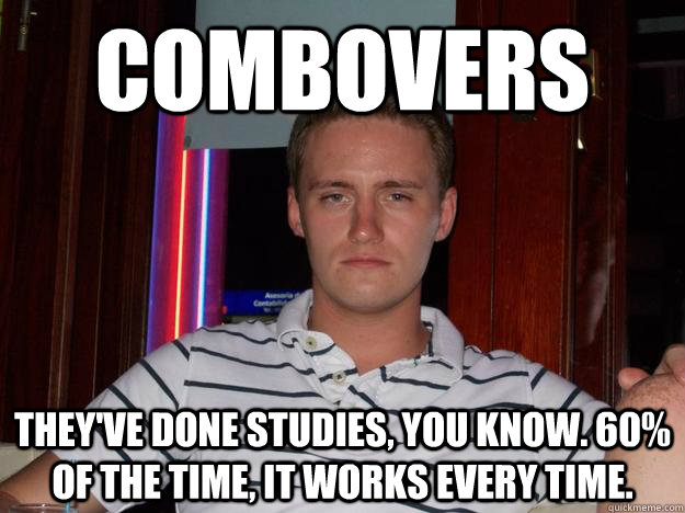 Combovers They've done studies, you know. 60% of the time, it works every time. - Lewis - quickmeme