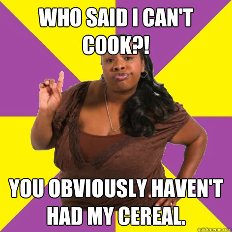 Who said I can't cook?! You obviously haven't had my cereal. - Misc - quickmeme