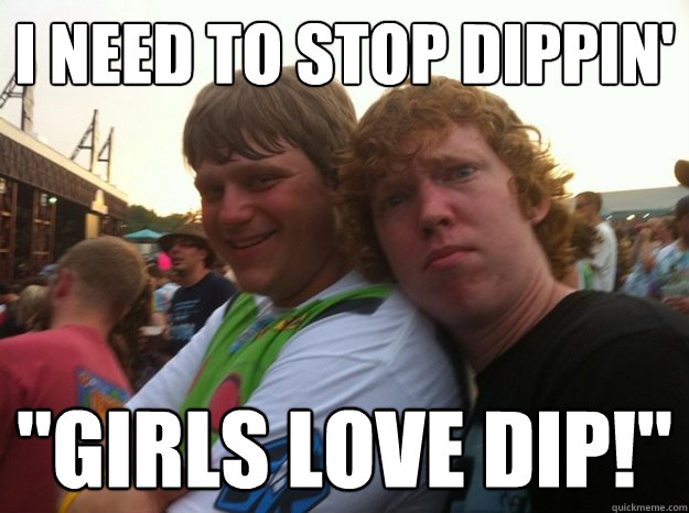 I need to stop dippin' "girls love dip!" - Bad Advice Friends - quickmeme