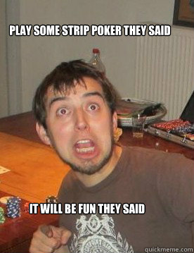 Play some strip poker they said It will be fun they said - freaked johan - quickmeme