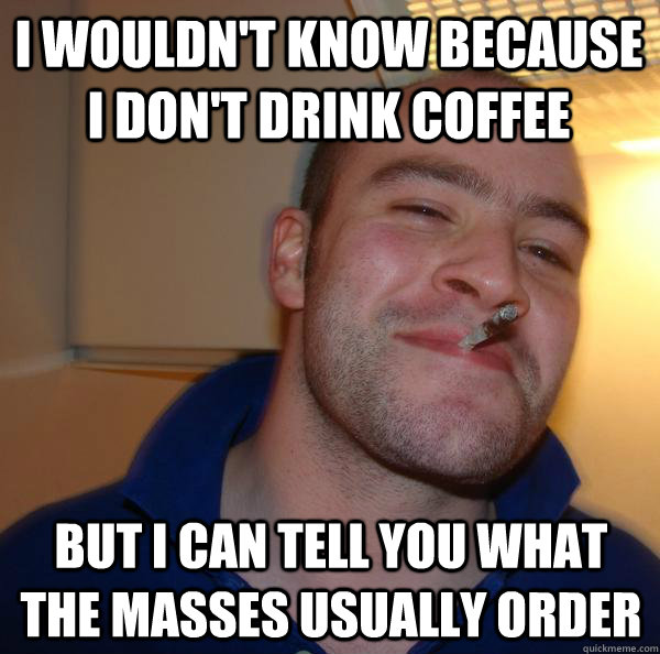 I WOULDN'T KNOW BECAUSE I DON'T DRINK COFFEE but i can tell you what the masses usually order ...