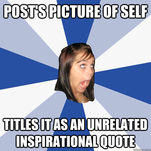 Post's picture of self Titles it as an unrelated inspirational quote - Annoying Facebook Girl ...