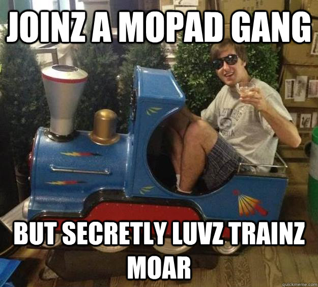 Joinz a mopad gang but secretly luvz trainz moar - Misc - quickmeme