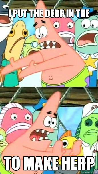 I put the derp in the To make herp - Push it somewhere else Patrick - quickmeme