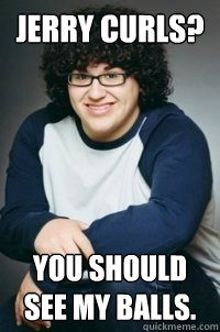 JERRY CURLS? YOU SHOULD SEE MY BALLS. - Misc - quickmeme