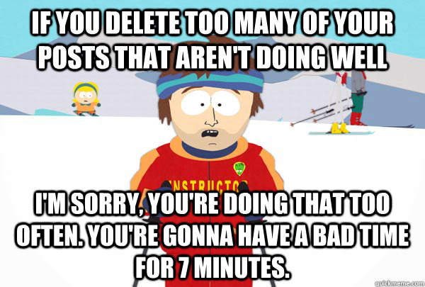 If you delete too many of your posts that aren't doing well I'm sorry, you're doing that too ...