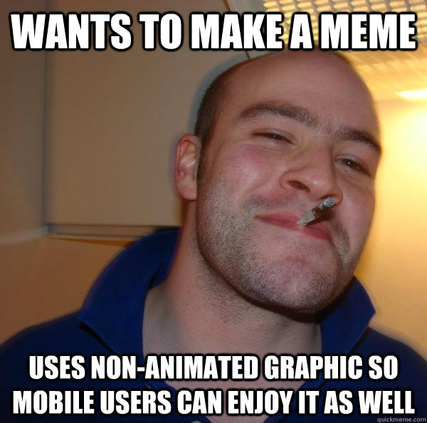 Wants to make a meme Uses non-animated graphic so mobile users can enjoy it as well - Misc ...