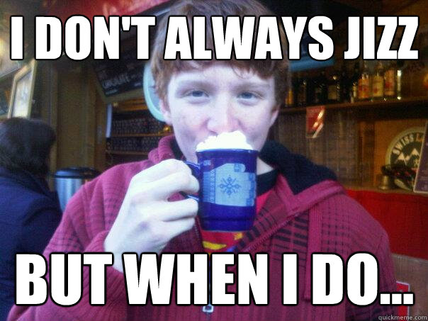 I don't always jizz but when I do... - Reece - quickmeme