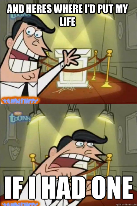 And heres where I'd put my life IF I HAD ONE - If I had one! - quickmeme