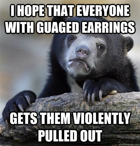 I hope that everyone with guaged earrings gets them violently pulled out - Misc - quickmeme