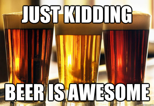 just kidding beer is awesome - Misc - quickmeme