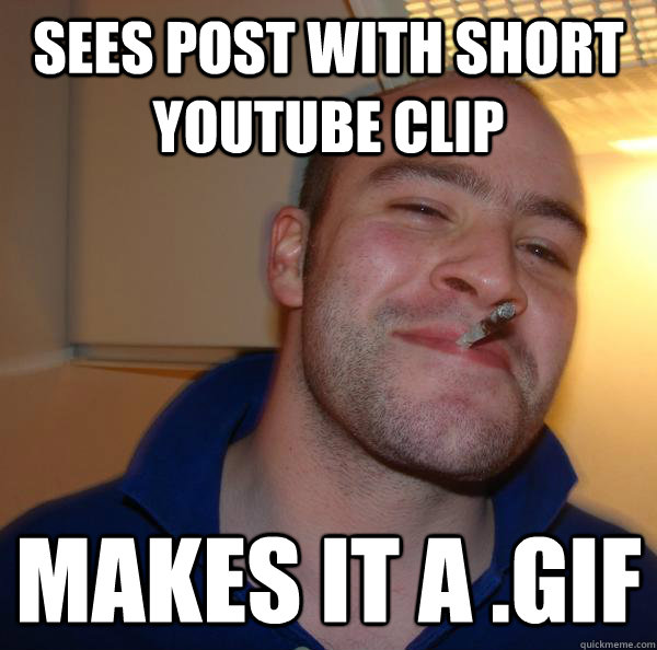 Sees post with short youtube clip Makes it a .gif - Misc - quickmeme