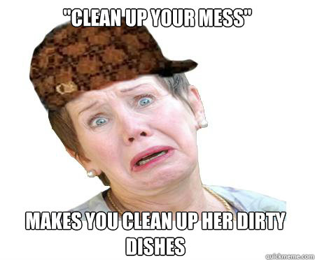 "clean up your mess" makes you clean up her dirty dishes - Misc - quickmeme
