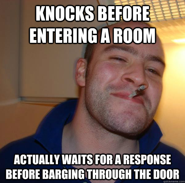 Knocks before entering a room actually waits for a response before barging through the door ...