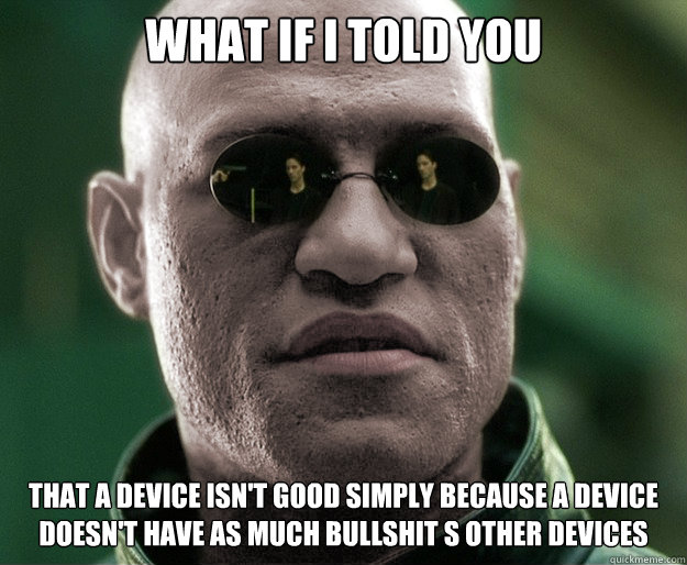 What if i told you That a device isn't good simply because a device doesn't have as much ...