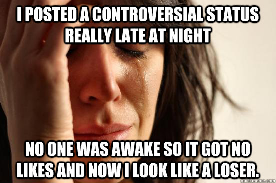 I posted a controversial status really late at night No one was awake so it got no likes and now ...