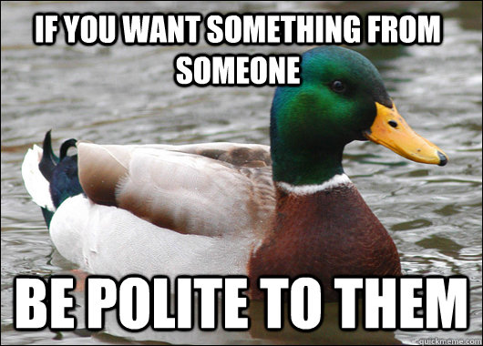If you want something from someone Be polite to them - Actual Advice Mallard - quickmeme