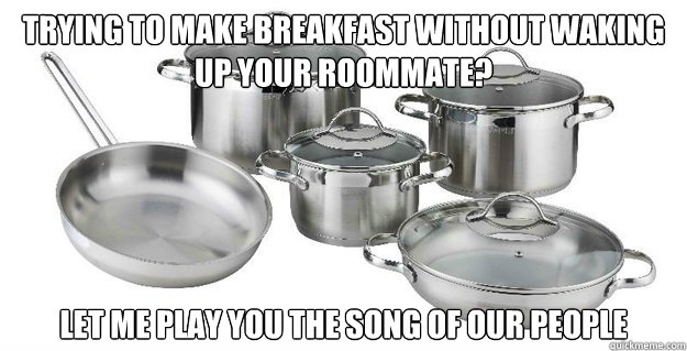 Trying to make breakfast without waking up your roommate? let me play you the song of our people ...