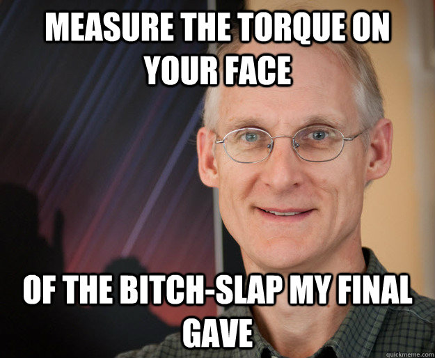 measure the torque on your face of the bitch-slap my final gave - ragan - quickmeme