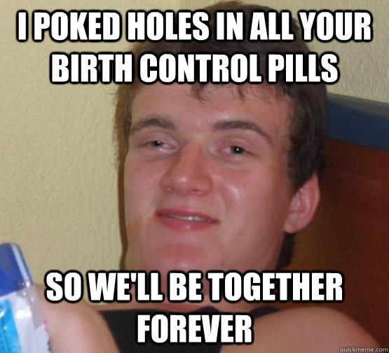 I poked holes in all your birth control pills So we could be together forever - OAB 10 Guy ...